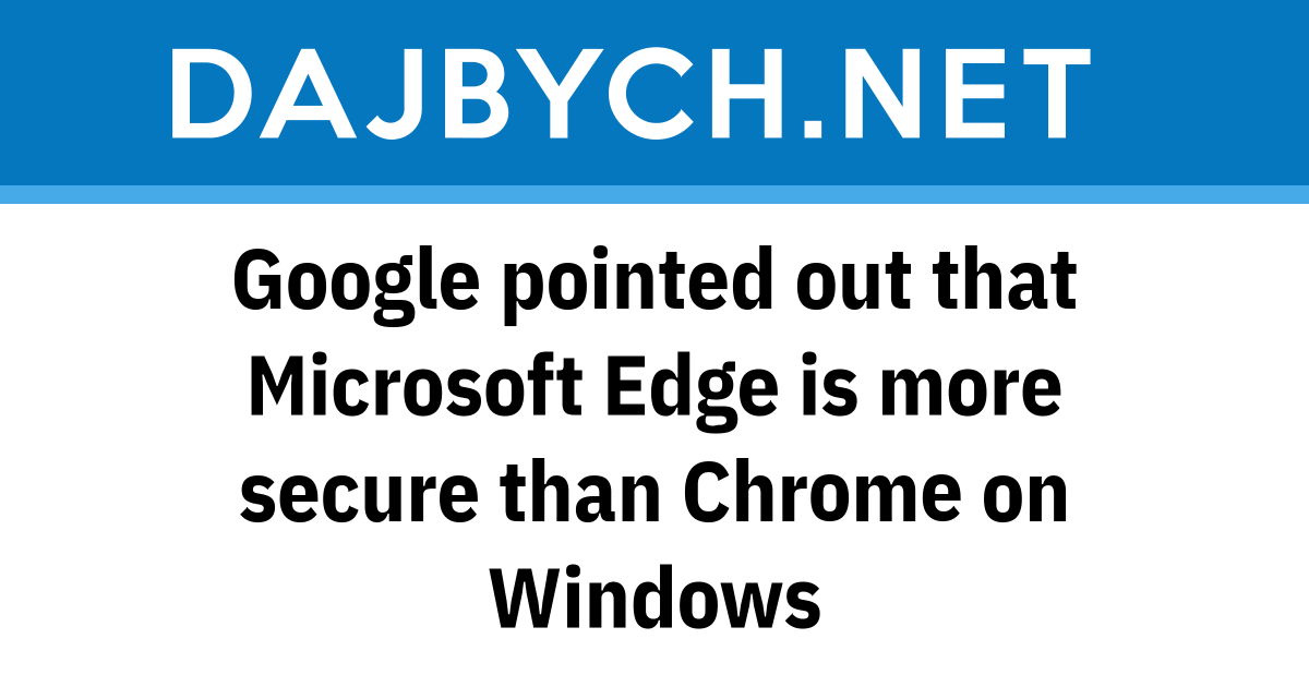 Google pointed out that Microsoft Edge is more secure than Chrome on ...