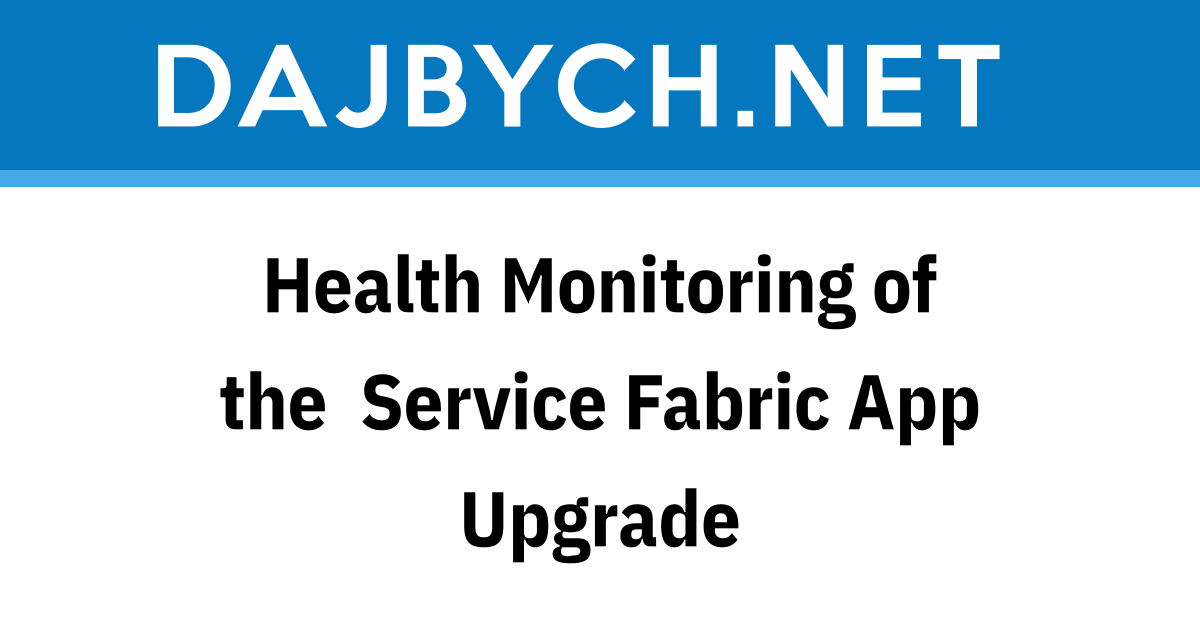 Health Monitoring of the Service Fabric App Upgrade - Dajbych’s blog ...